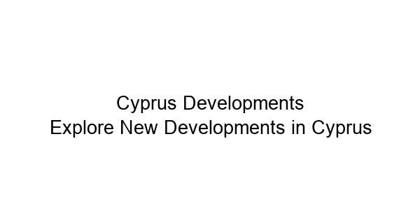 Cyprus Developments | Explore New Developments in Cyprus